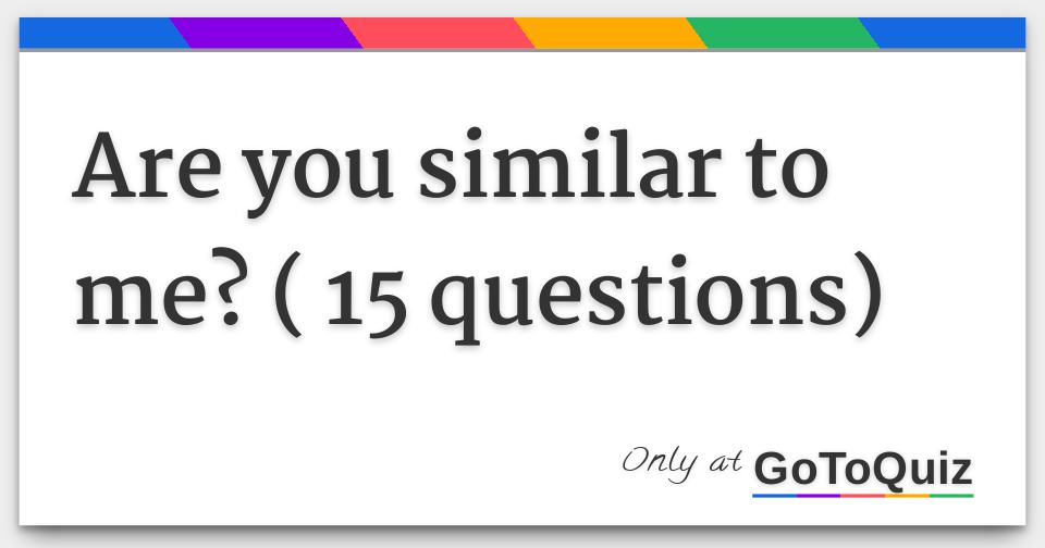 are you similar to me? ( 15 questions)