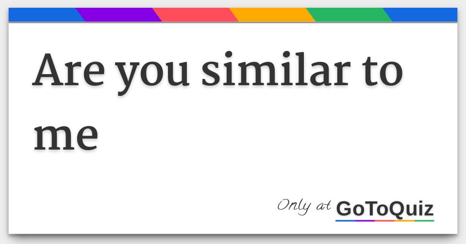 Are you similar to me