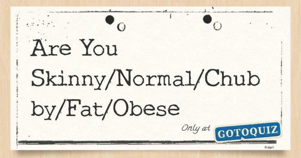 Results: Are You Skinny/Normal/Chubby/Fat/Obese