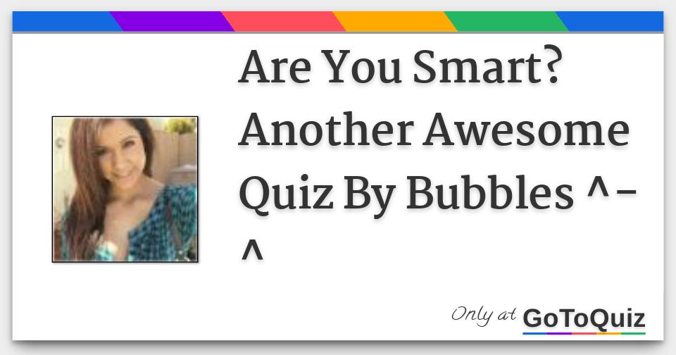Are You Smart? Another Awesome Quiz By Bubbles