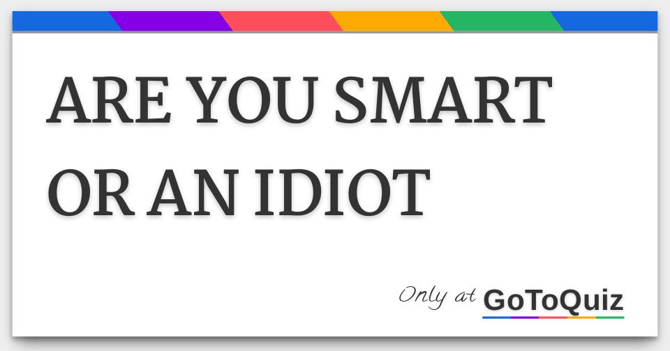 ARE YOU SMART OR AN IDIOT