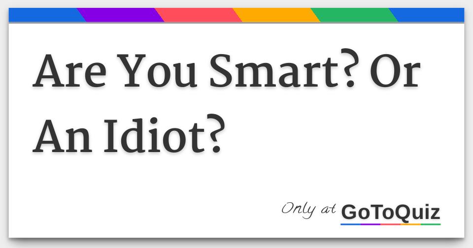 Are You Smart? Or An Idiot?