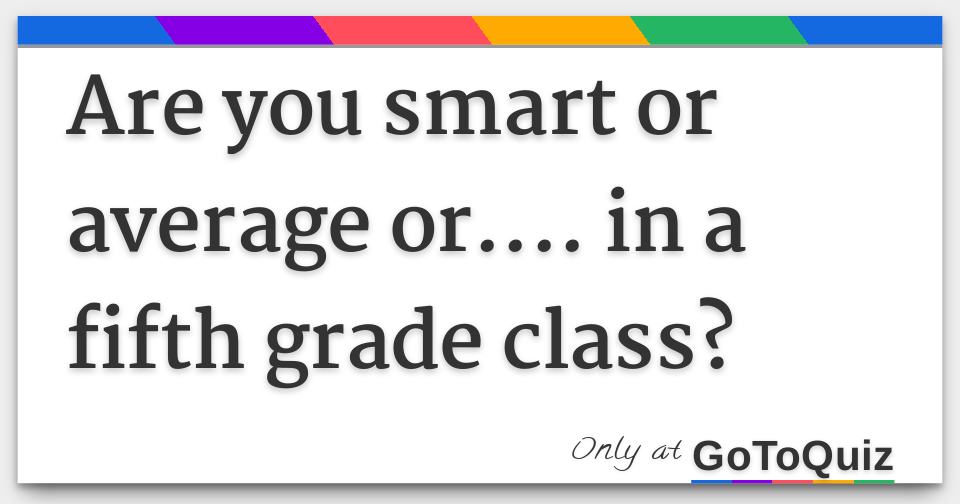 Are you smart or average or.... in a fifth grade class?