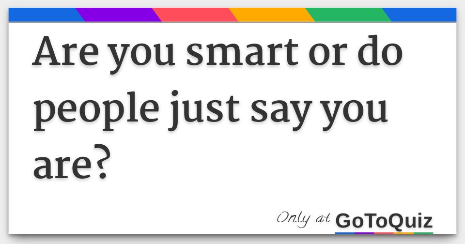 Are you smart or do people just say you are?