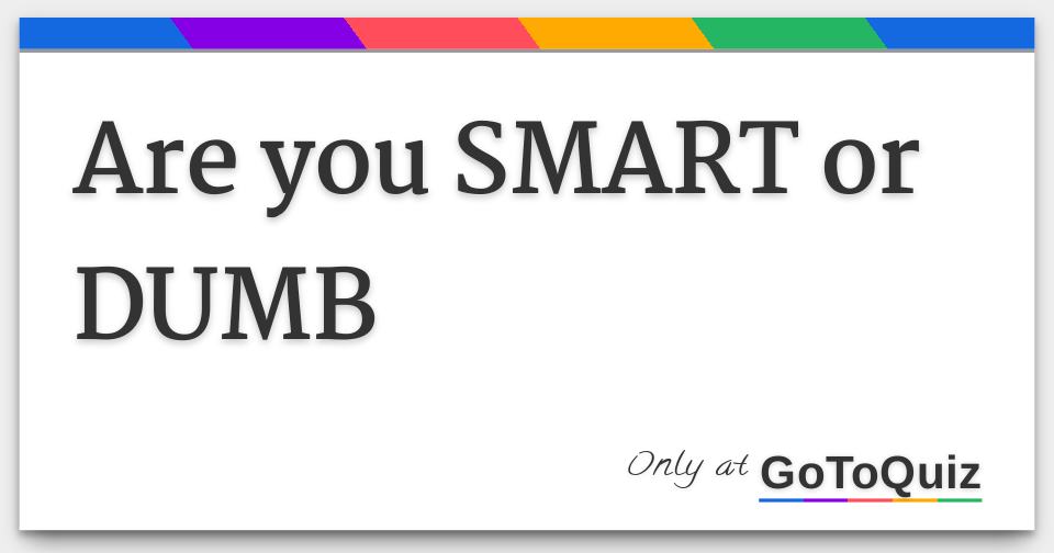 Are You SMART Or DUMB Are You SMART Or DUMB