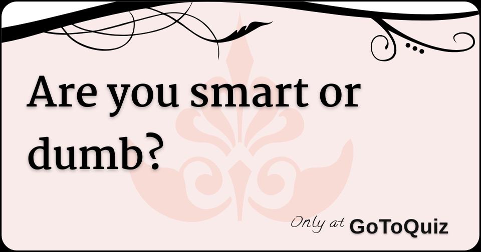 Are you smart or dumb?