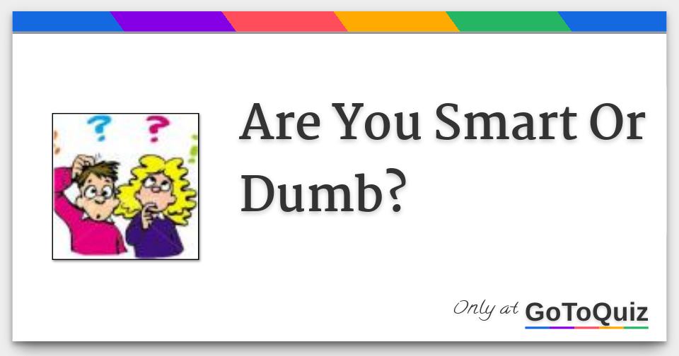 Are You Smart Or Dumb are-you-smart-or-dumb