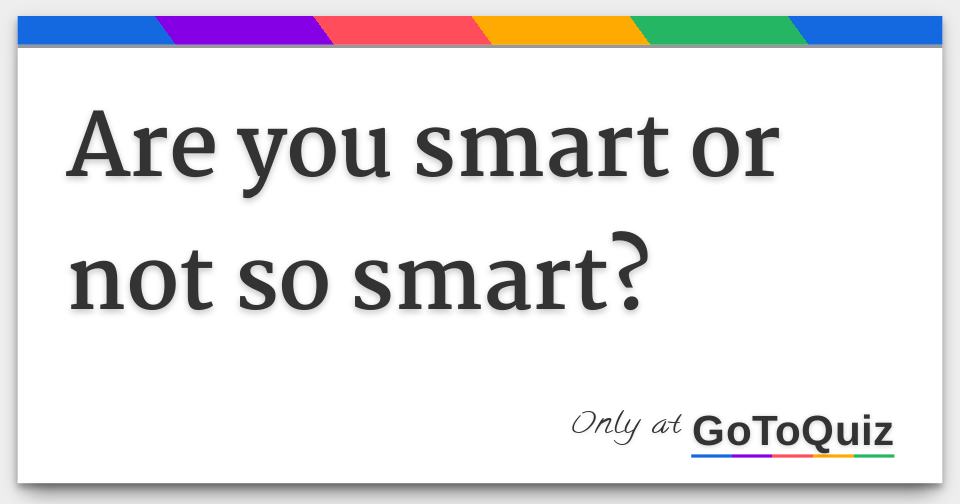 are you smart or not so smart?