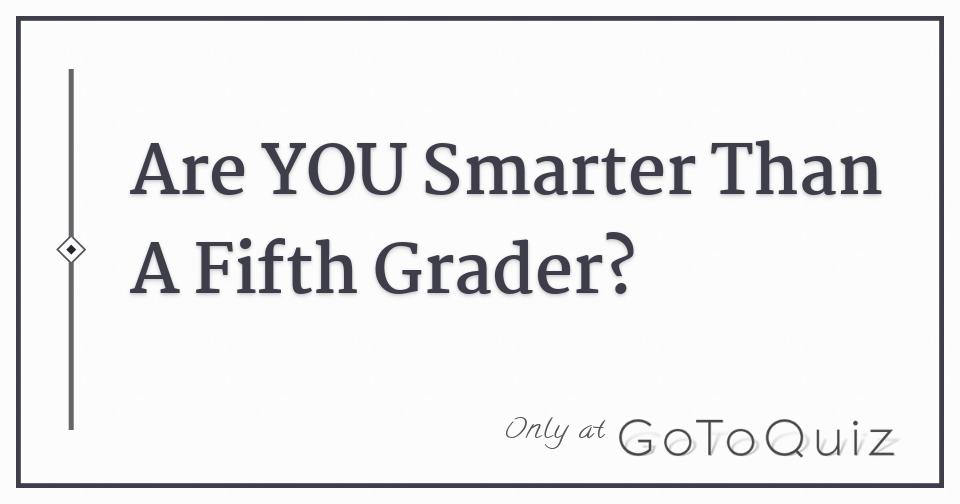 Are YOU Smarter Than A Fifth Grader?