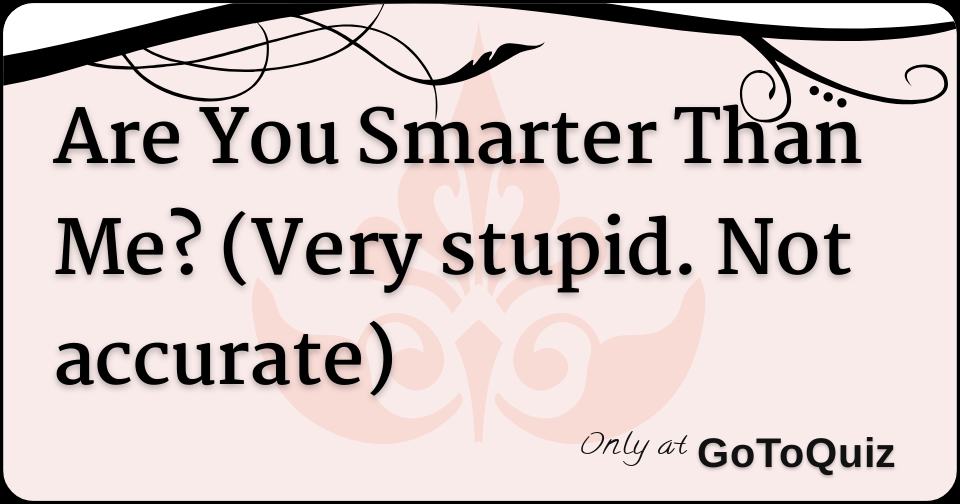 Are You Smarter Than Me? (Very stupid. Not accurate)