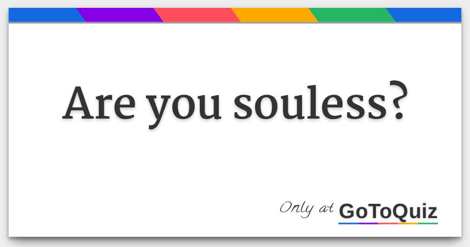 Are you souless?