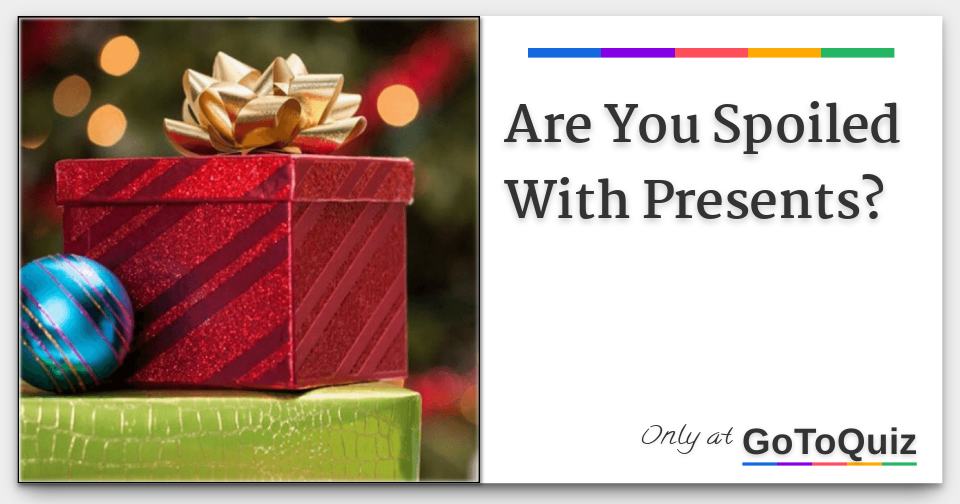 Are You Spoiled With Presents?