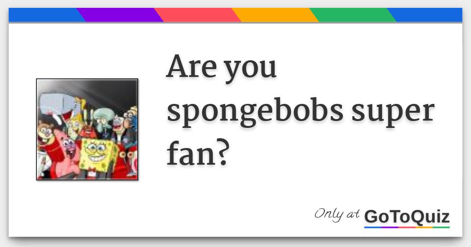 Are you spongebobs super fan?
