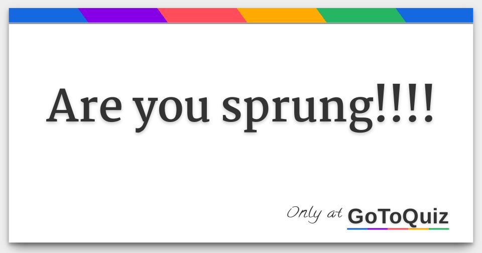 Are you sprung!!!!