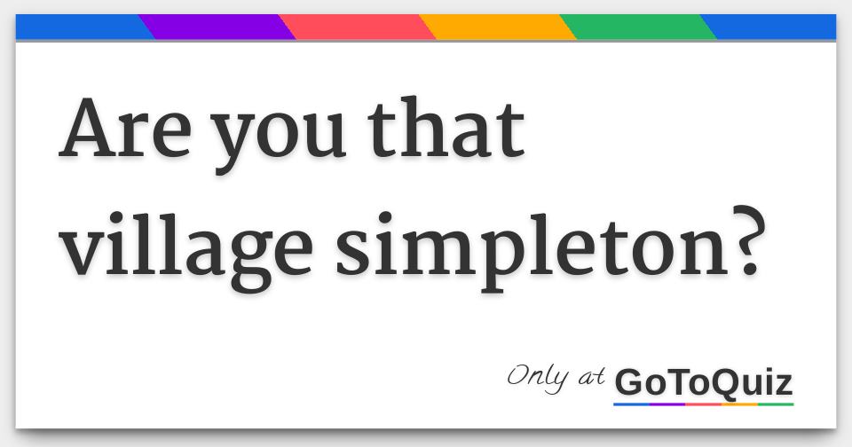 Are you that village simpleton?