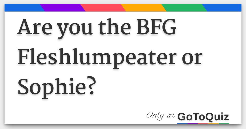 Are you the BFG Fleshlumpeater or Sophie?