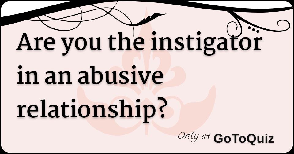 Are you the instigator in an abusive relationship?
