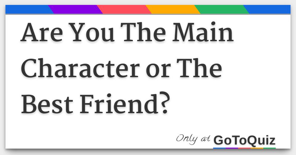 Are You The Main Character or The Best Friend?