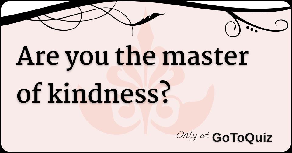 Are you the master of kindness?