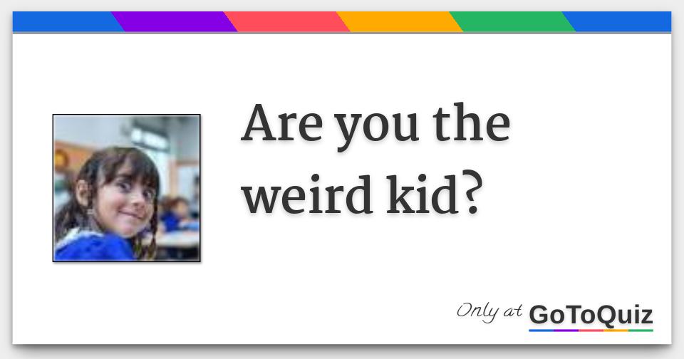 Are you the weird kid?