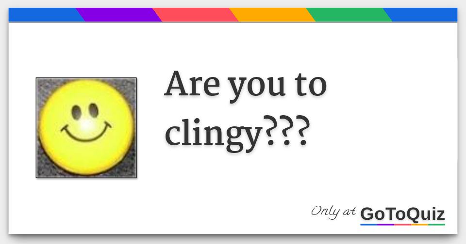 Are you to clingy???