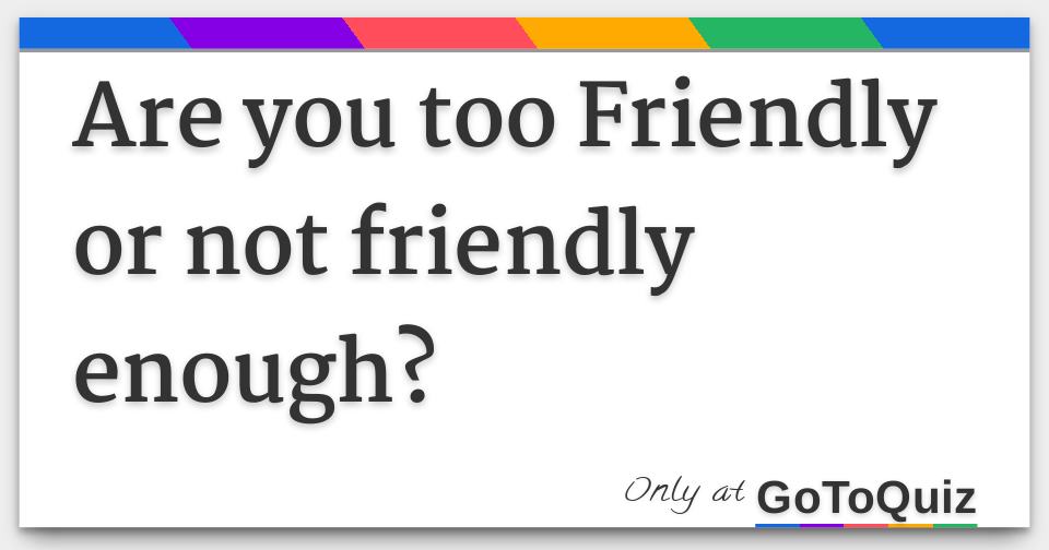 Are you too Friendly or not friendly enough?