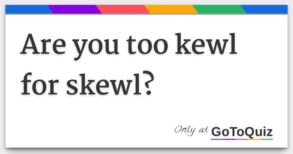 Are you too kewl for skewl?