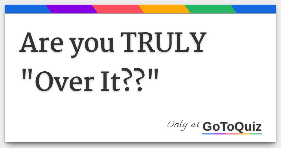 Are you TRULY "Over It??"