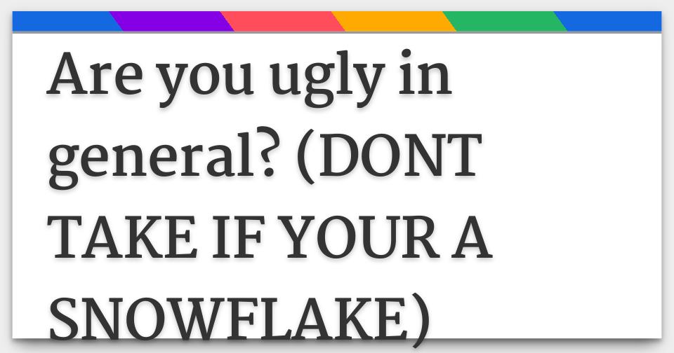 Are you ugly in general? (DONT TAKE IF YOUR A SNOWFLAKE)