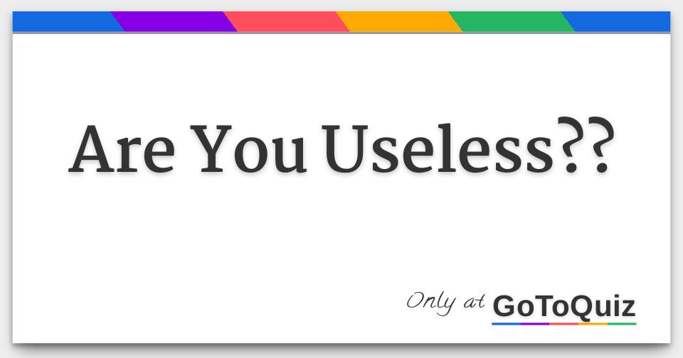 Are You Useless??