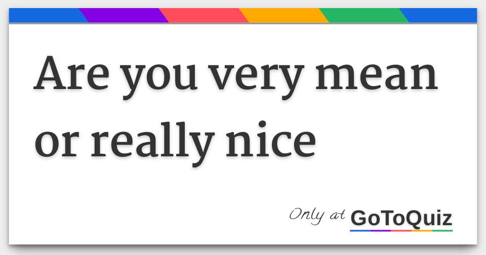 are you very mean or really nice