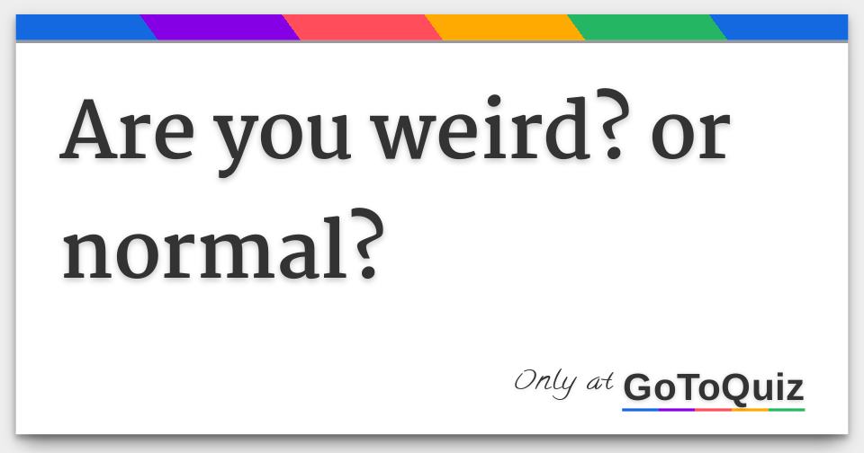 Are you weird? or normal?