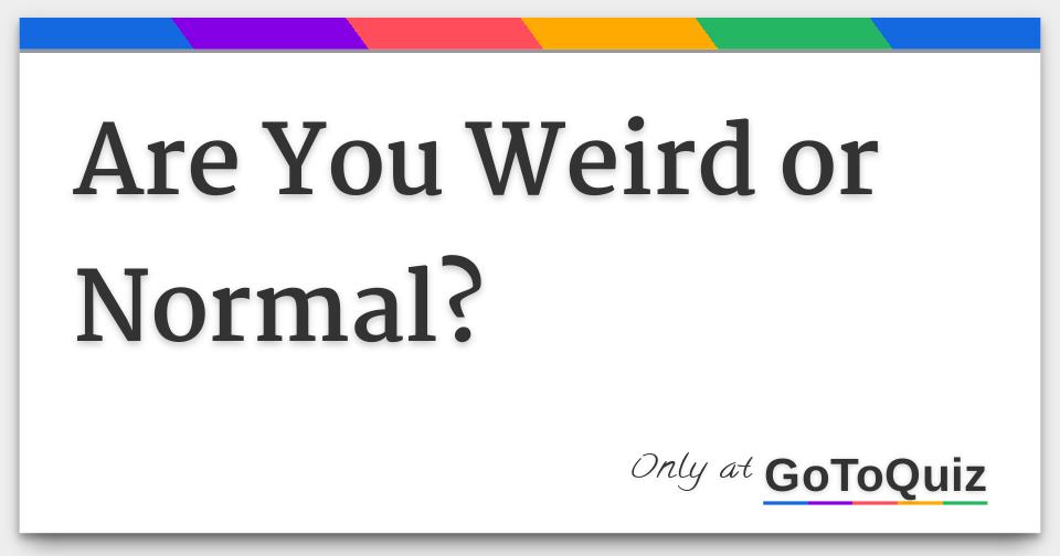 Are You Weird Or Normal Are You Weird Or Normal