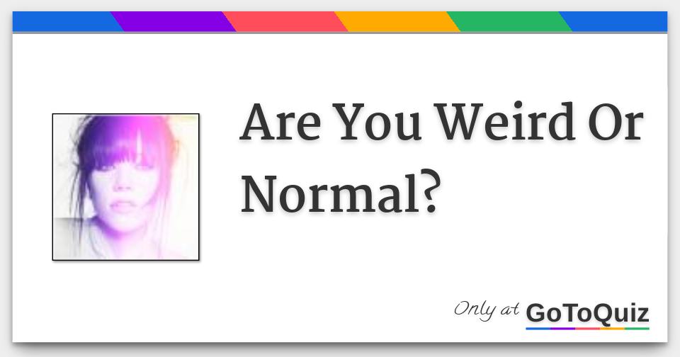 Are You Weird Or Normal Are You Weird Or Normal