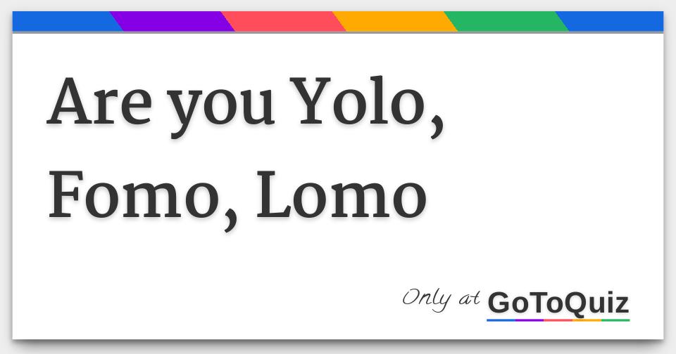 Are you Yolo, Fomo, Lomo