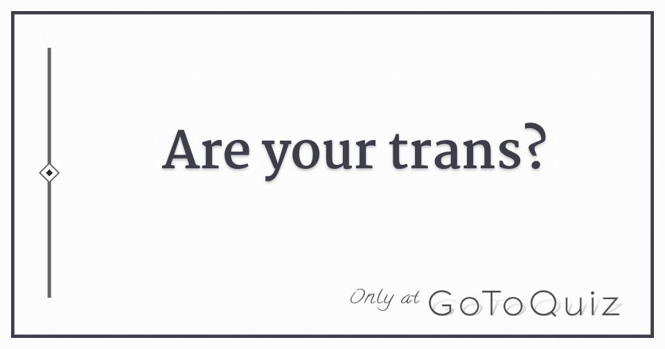 Are your trans?