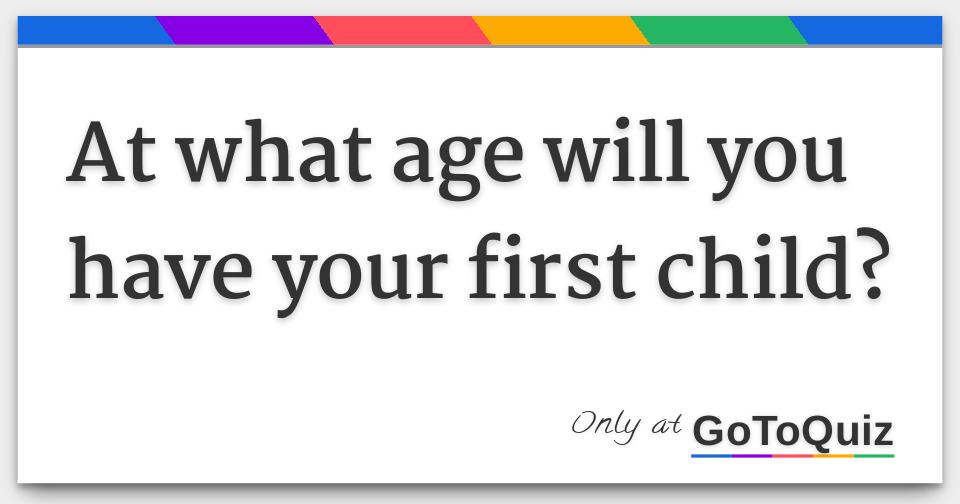 At what age will you have your first child?