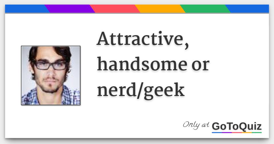 Attractive, handsome or nerd/geek