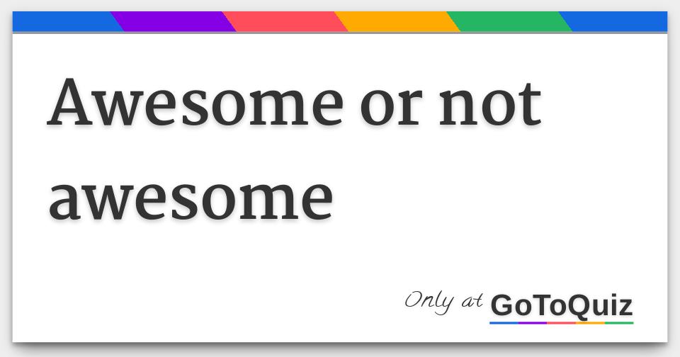 awesome or not awesome