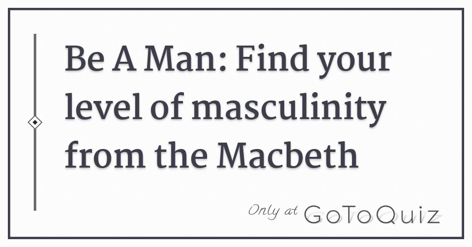 Be A Man: Find your level of masculinity from the Macbeth