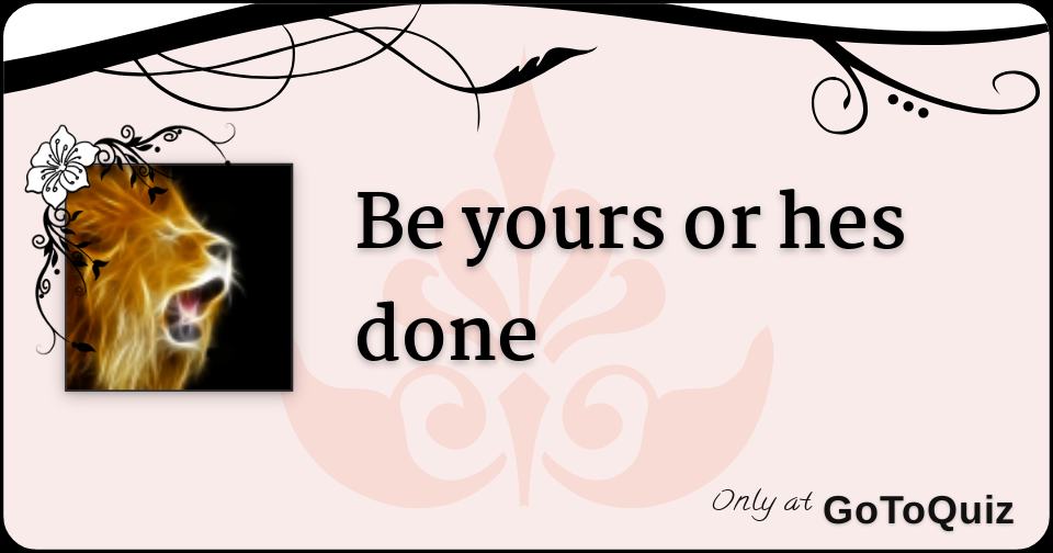 be yours or hes done
