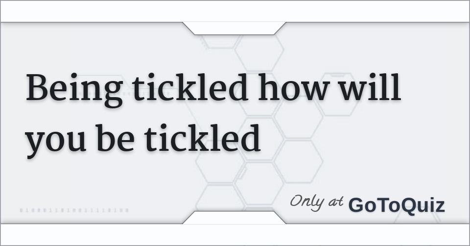 Being tickled how will you be tickled