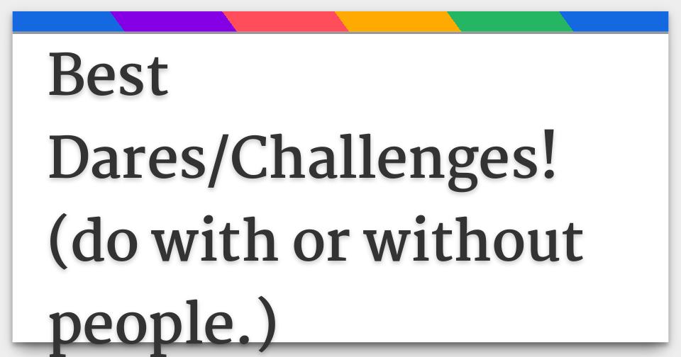 Best Dares/Challenges! (do with or without people.)