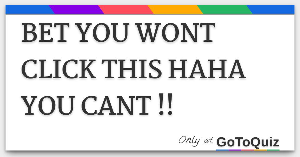BET YOU WONT CLICK THIS HAHA YOU CANT