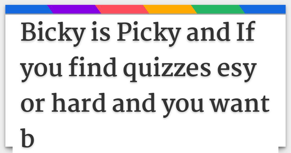 Bicky is Picky and If you find quizzes esy or hard and you want b