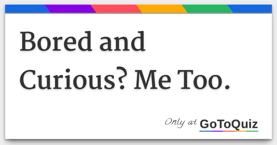 Bored and Curious? Me Too.