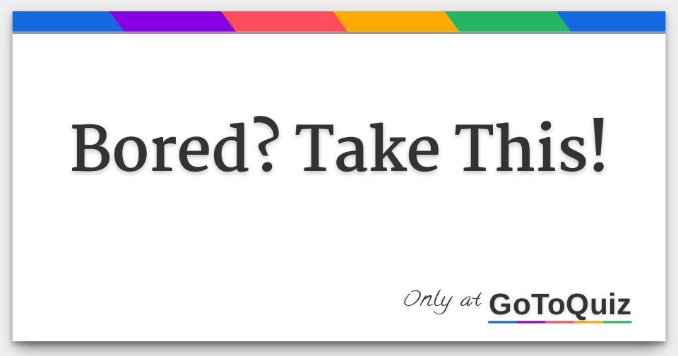 Results: Bored? Take This!