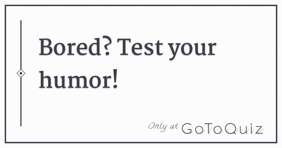 Bored? Test your humor!