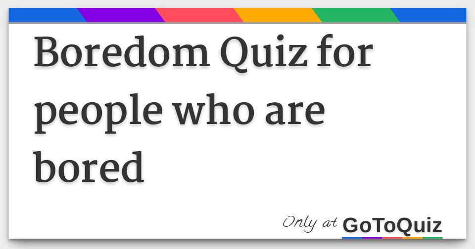 Boredom Quiz for people who are bored