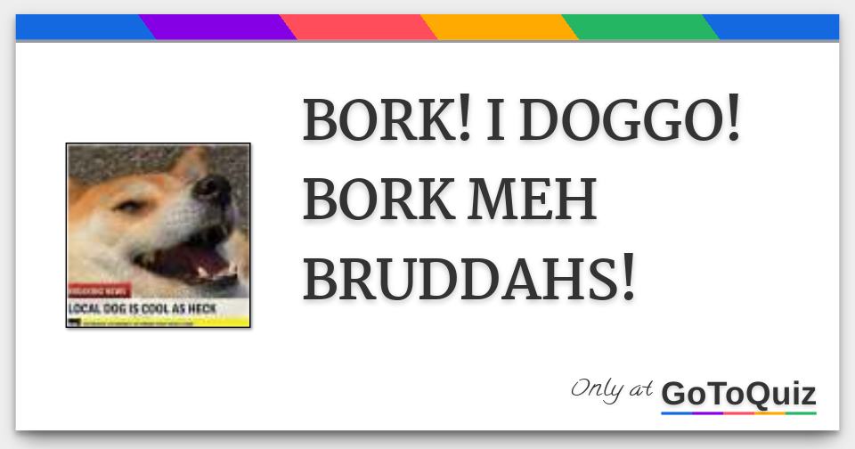 BORK! I DOGGO! BORK MEH BRUDDAHS!